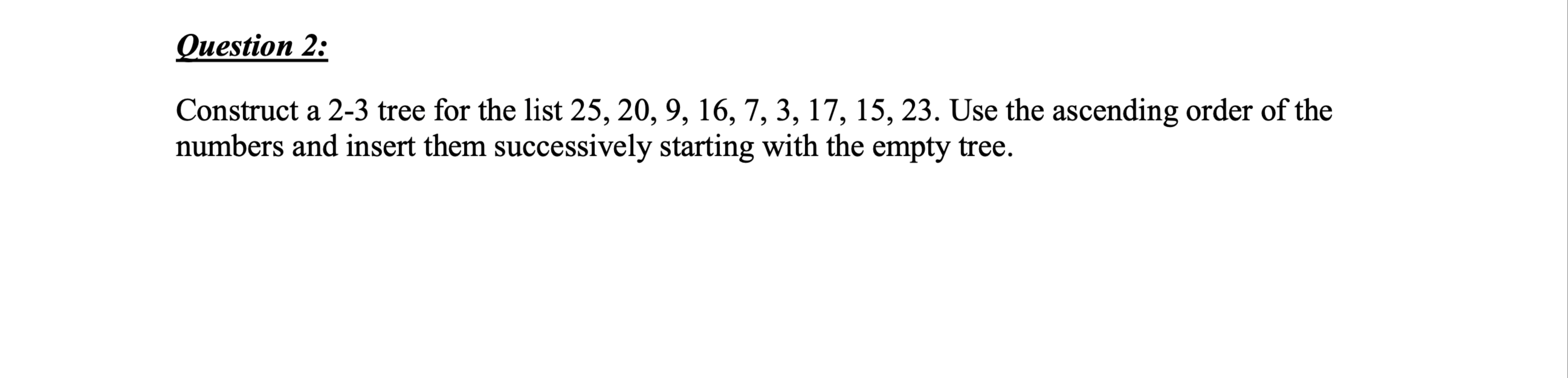 Solved Question 2:Construct a 2-3 tree for the list | Chegg.com Solved Question 2:Construct a 2-3 tree for the list | Chegg.com