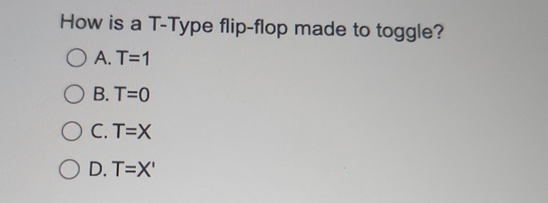 Solved How is a T-Type flip-flop made to toggle? A. T=1 B. | Chegg.com