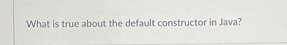 Solved What is true about the default constructor in Java? | Chegg.com