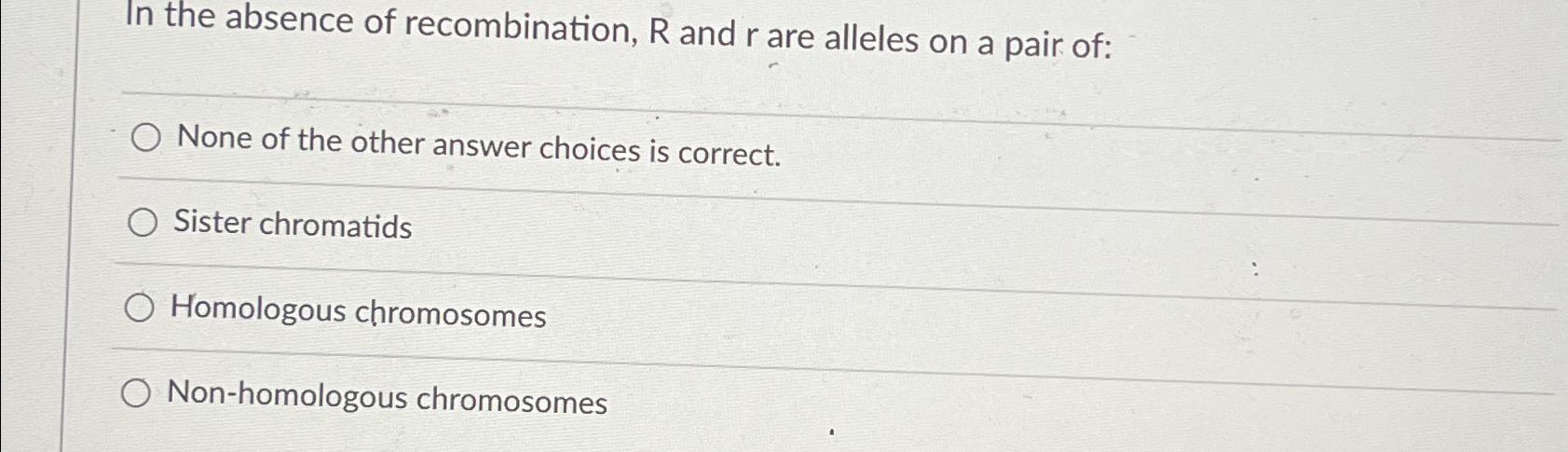 Solved In the absence of recombination, R and r are | Chegg.com Solved In the absence of recombination, R and r are | Chegg.com