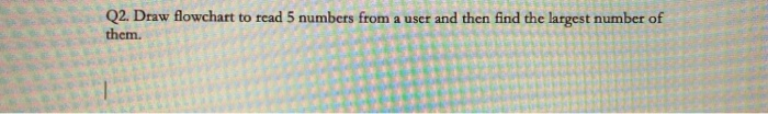 Solved Q2. Draw flowchart to read 5 numbers from a user and | Chegg.com