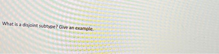 Solved What is a disjoint subtype? Give an example. | Chegg.com