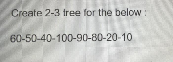 Solved Create 2-3 tree for the below : | Chegg.com