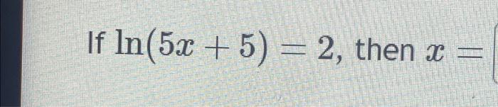 Solved If ln(5x+5)=2, then x= | Chegg.com