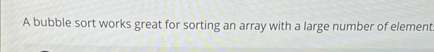 Solved A bubble sort works great for sorting an array with a | Chegg.com