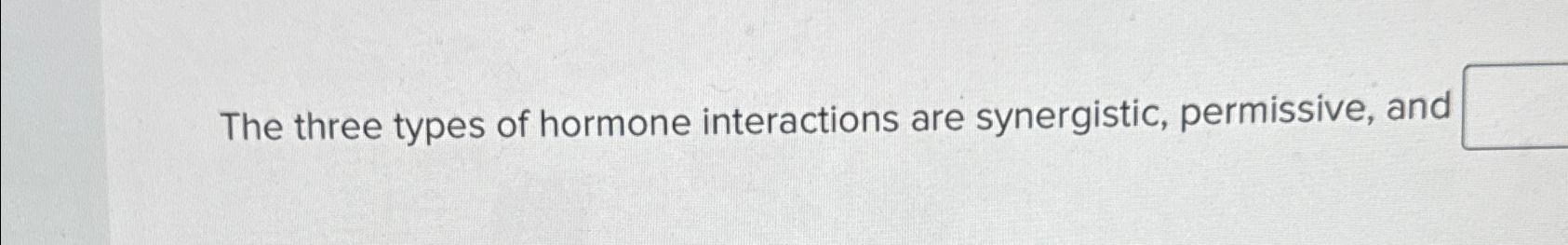 Solved The Three Types Of Hormone Interactions Are