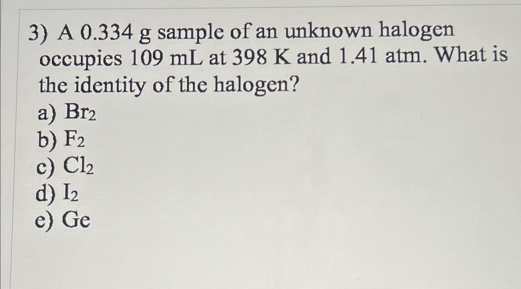 Solved A 0.334g ﻿sample of an unknown halogen occupies 109mL | Chegg.com