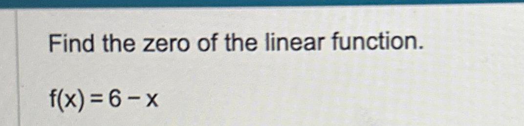 Solved Find the zero of the linear function.f(x)=6-x | Chegg.com
