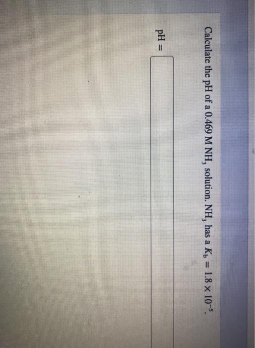 Solved Calculate the pH of a 0.469M NH3 solution. NH3 has a | Chegg.com