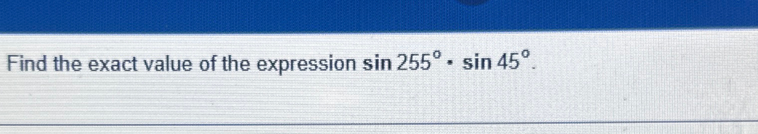 Solved Find the exact value of the expression sin255°*sin45° | Chegg.com