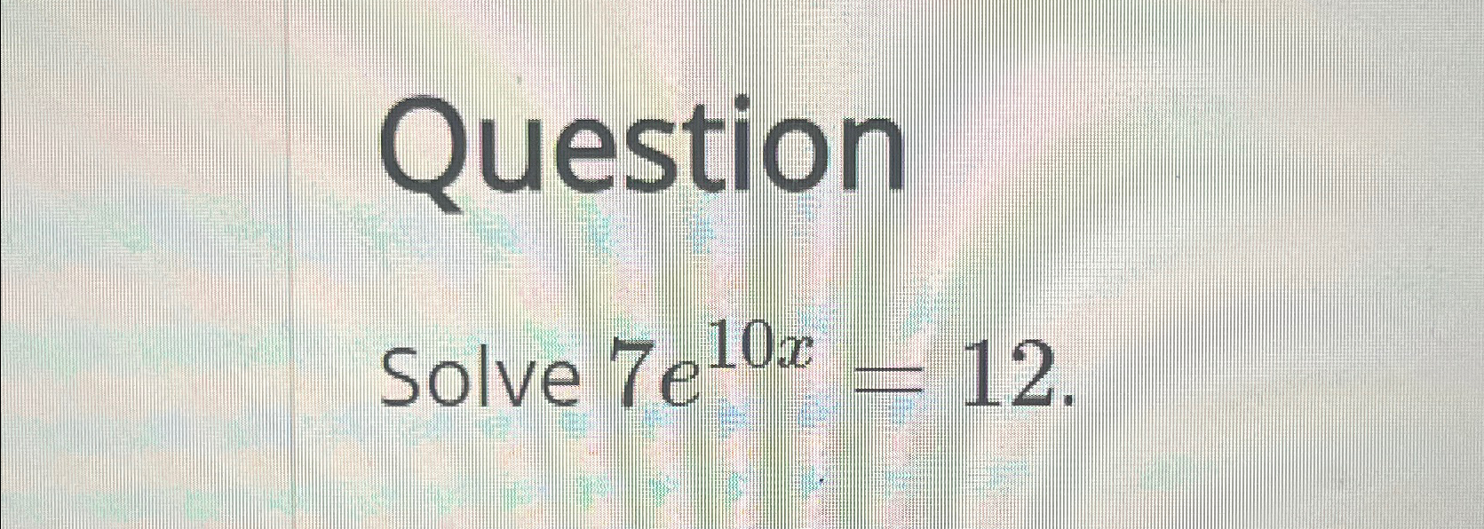 Solved QuestionSolve 7e10x=12a | Chegg.com
