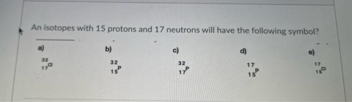 Solved An isotopes with 15 protons and 17 neutrons will have | Chegg.com
