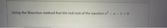 Solved Using the Bisection method find the real root of the | Chegg.com