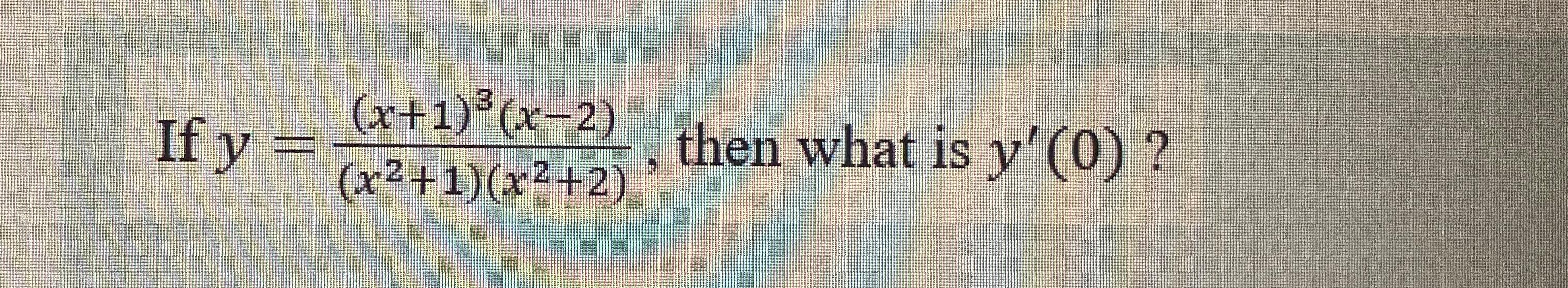 Solved If y=(x+1)3(x-2)(x2+1)(x2+2), ﻿then what is y'(0)? | Chegg.com
