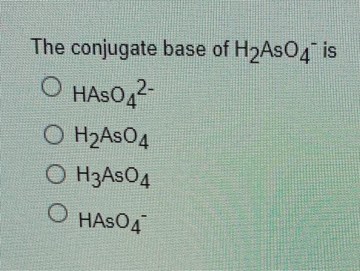 Solved The conjugate base of H2AsO4 is O HASO42- O H2As04 O | Chegg.com