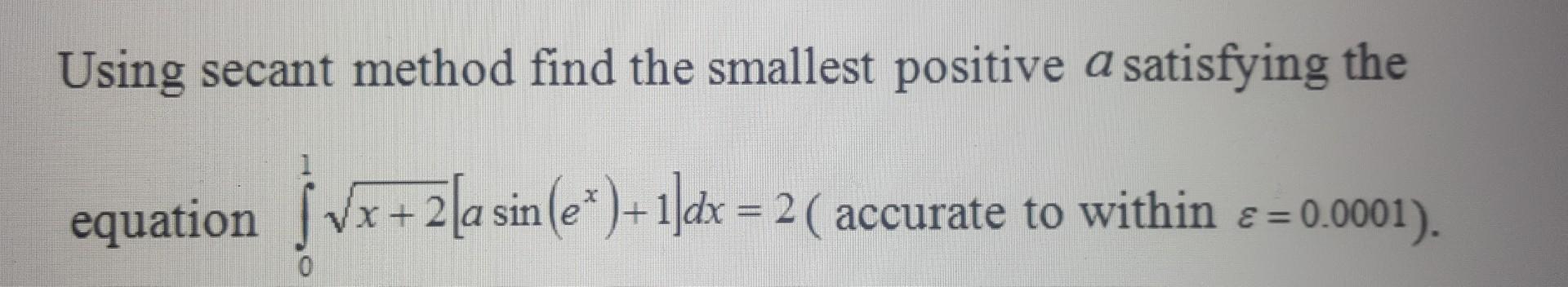 Solved Using secant method find the smallest positive a | Chegg.com