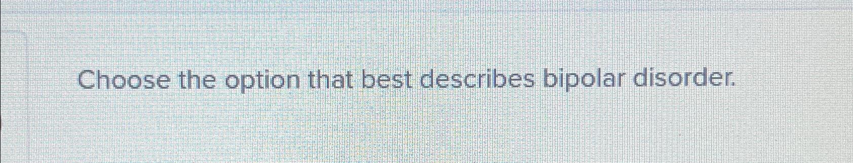 Solved Choose the option that best describes bipolar | Chegg.com