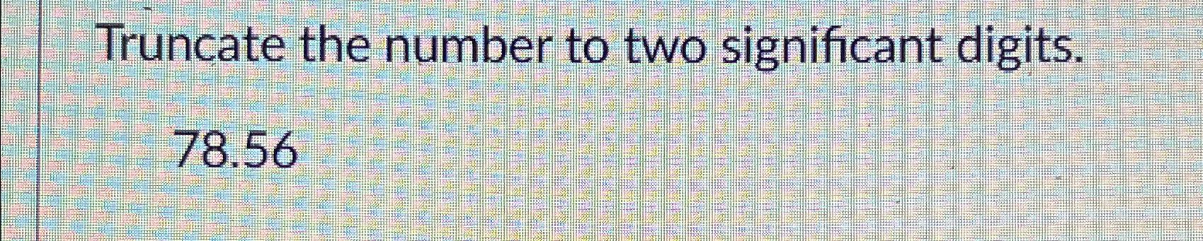 Solved Truncate the number to two significant digits.78.56 | Chegg.com