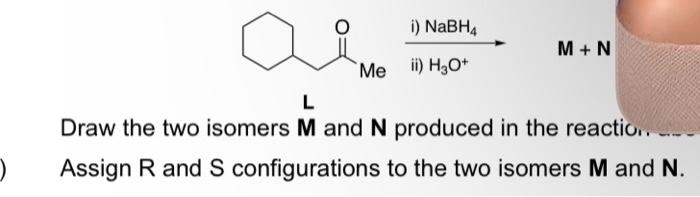 MeMe ii) H3O+ i) NaBH4=M+N L Draw the two isomers M | Chegg.com