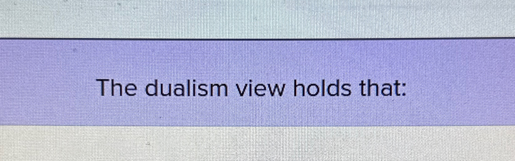 Solved The dualism view holds that: | Chegg.com