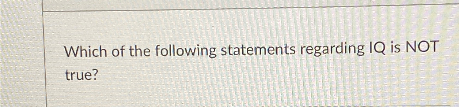Solved Which of the following statements regarding IQ is NOT | Chegg.com