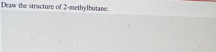Solved Draw the structure of 2-methylbutane. | Chegg.com