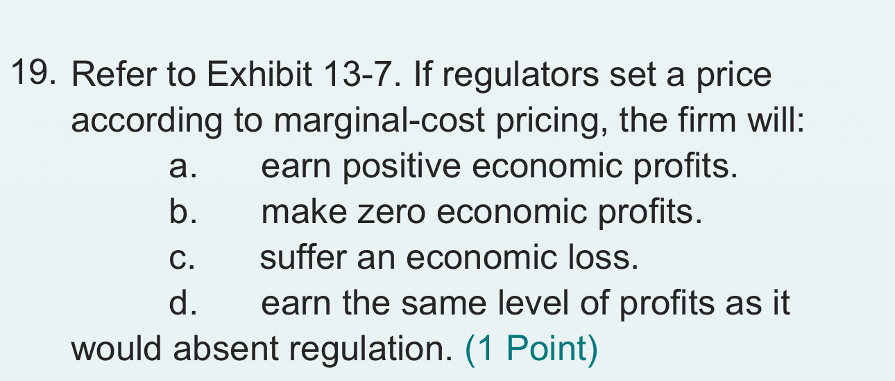 Solved Refer to Exhibit 13-7. If regulators set a price | Chegg.com Solved Refer to Exhibit 13-7. If regulators set a price | Chegg.com