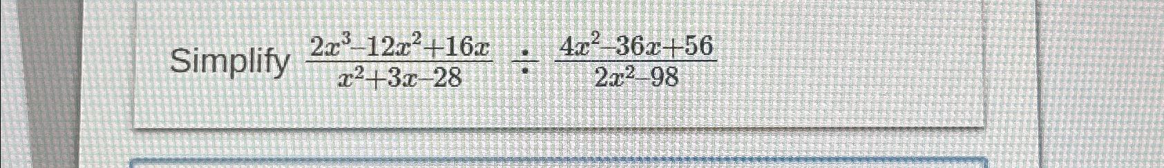 Solved Simplify 2x3-12x2+16xx2+3x-28÷4x2-36x+562x2-98 | Chegg.com