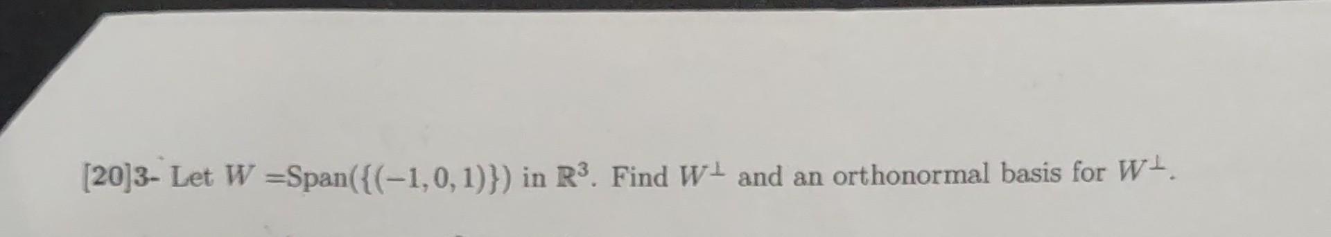 Solved [20]3- Let W=Span({(−1,0,1)}) in R3. Find W⊥ and an | Chegg.com