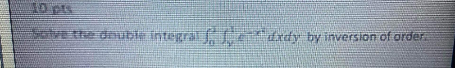 Solved 10 pts Solve the dnuble integral ∫01∫y1e−x2dxdy by | Chegg.com