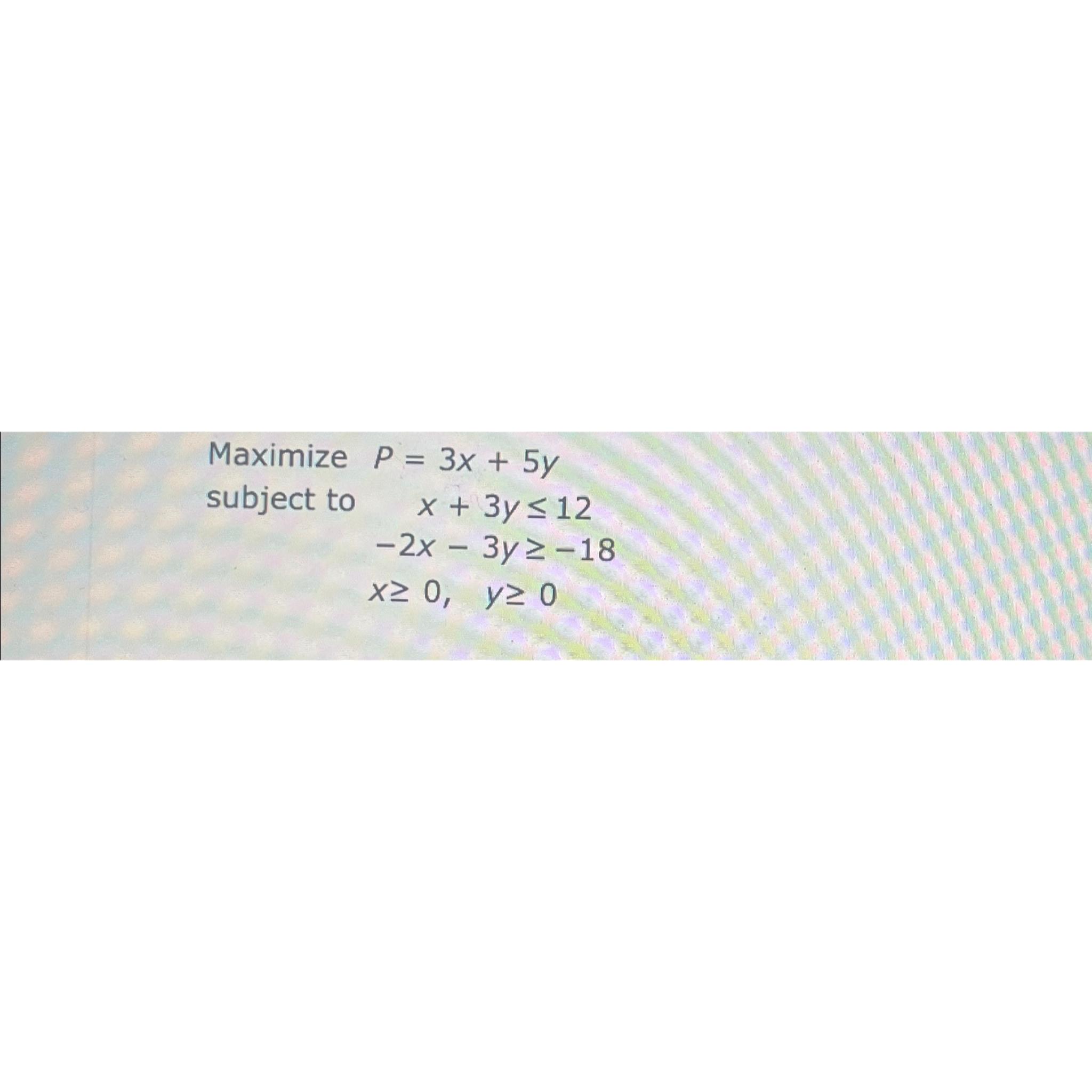 Solved Maximize P=3x+5y ﻿subject to x+3y≤12-2x-3y≥-18x≥0,y≥0 | Chegg.com
