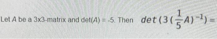 Solved Let A be a 3x3-matrix and det(A) = -5. Then det (3 | Chegg.com