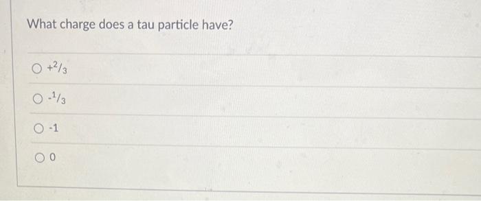Solved What charge does a tau particle have? +2/3 −1/3 −1 0 | Chegg.com