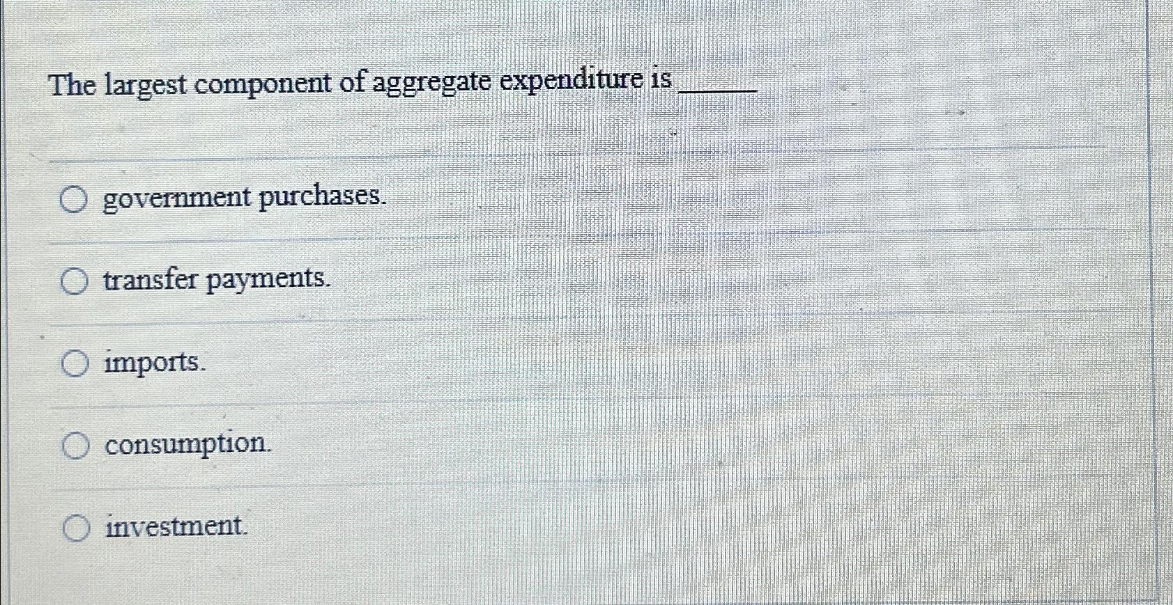 Solved The largest component of aggregate expenditure | Chegg.com