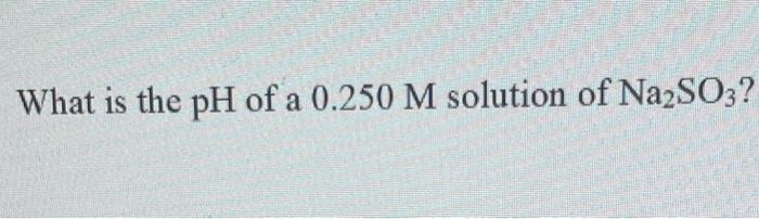 Solved What is the pH of a 0.250M solution of Na2SO3 ? | Chegg.com