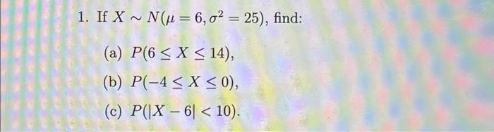 Solved 1. If X∼N(μ=6,σ2=25), find: (a) P(6≤X≤14), (b) | Chegg.com