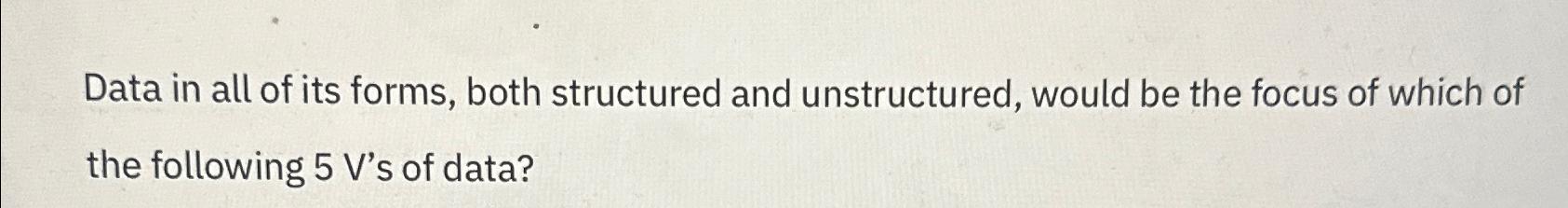 Solved Data in all of its forms, both structured and | Chegg.com