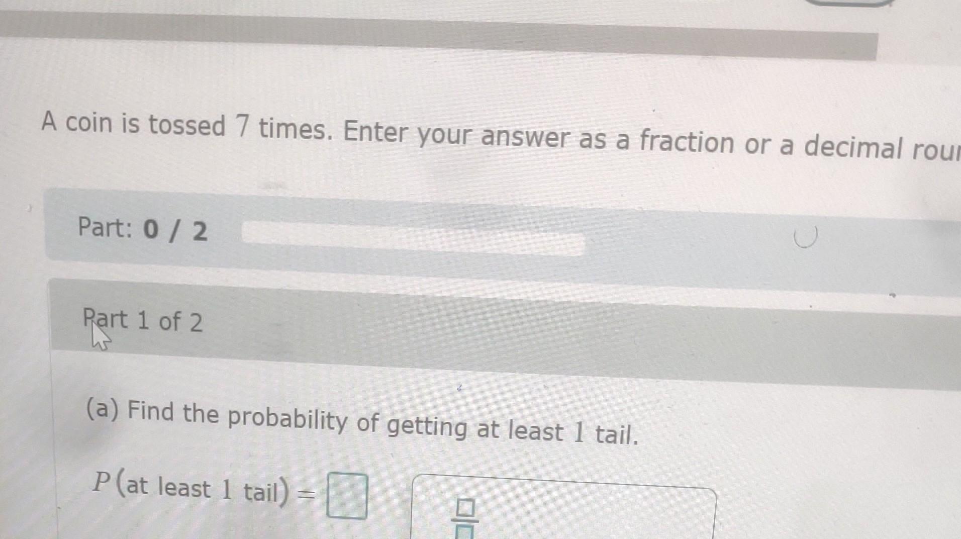 Solved A coin is tossed 7 times. Enter your answer as a | Chegg.com