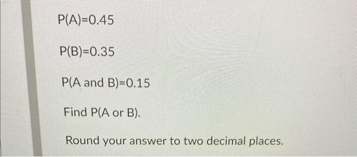 Solved P(A)=0.45 P(B)=0.35 P(A and B)=0.15 Find P(A or B). | Chegg.com