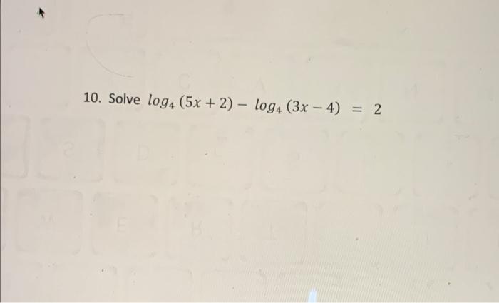 Solved 10. Solve log4 (5x + 2) - log4 (3x - 4) = 2 | Chegg.com