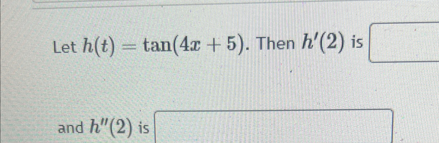 Solved Let h(t)=tan(4x+5). ﻿Then h'(2) ﻿is and h''(2) ﻿is | Chegg.com