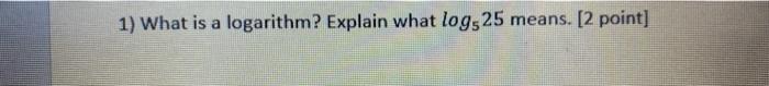Solved 1) What is a logarithm? Explain what logs 25 means. | Chegg.com