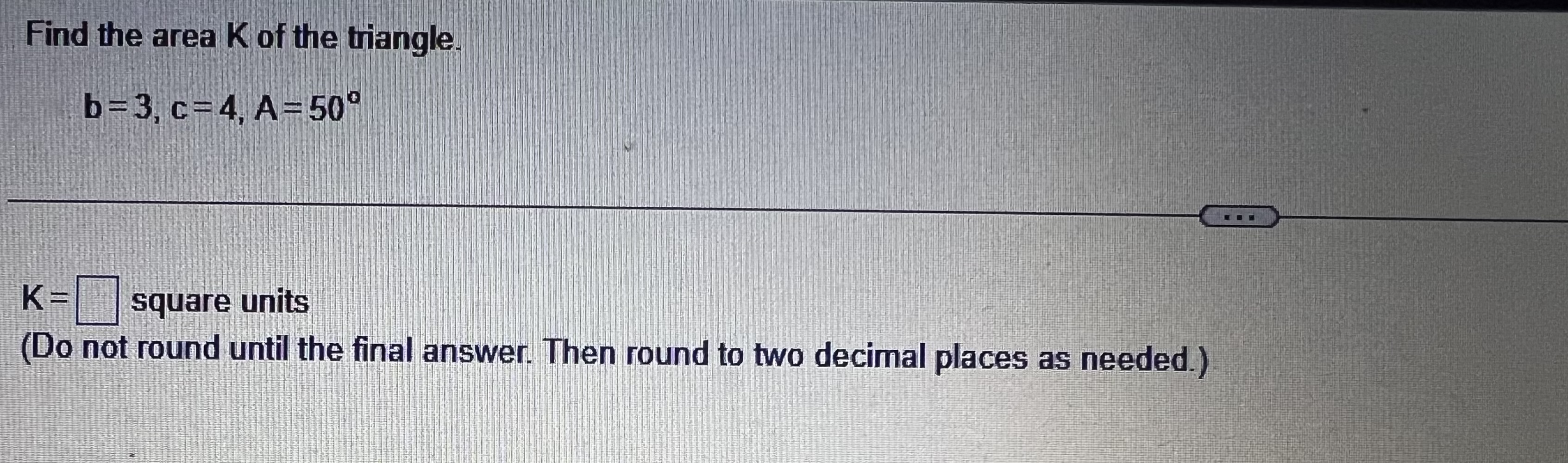 Solved Find the area K ﻿of the triangle.b=3,c=4,A=50°K= | Chegg.com