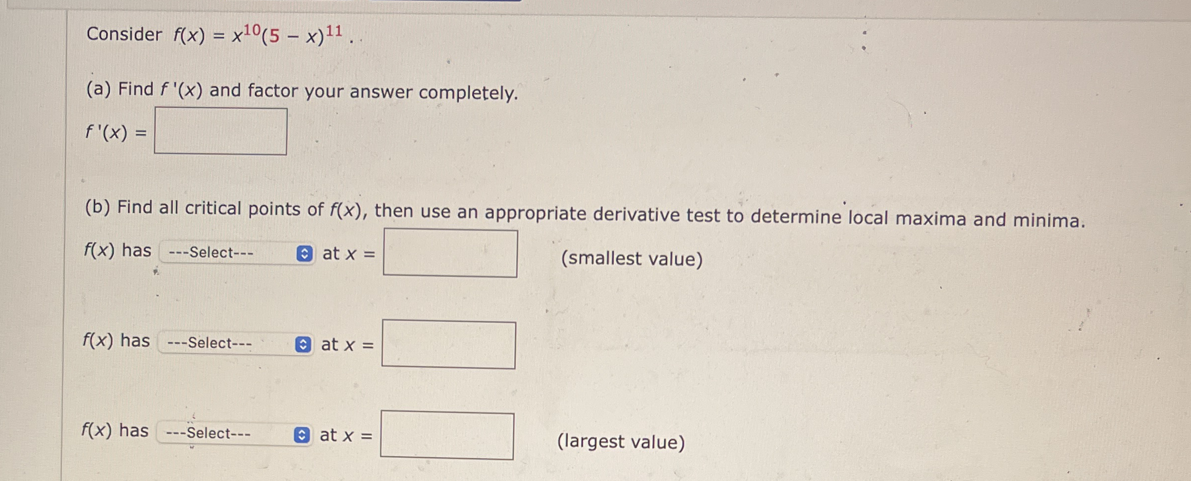 Solved Consider f(x)=x10(5-x)11.(a) Find f'(x) and factor | Chegg.com Solved Consider f(x)=x10(5-x)11.(a) Find f'(x) and factor | Chegg.com