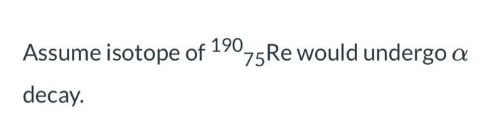 Solved Assume isotope of 19075 Re would undergo α decay. | Chegg.com