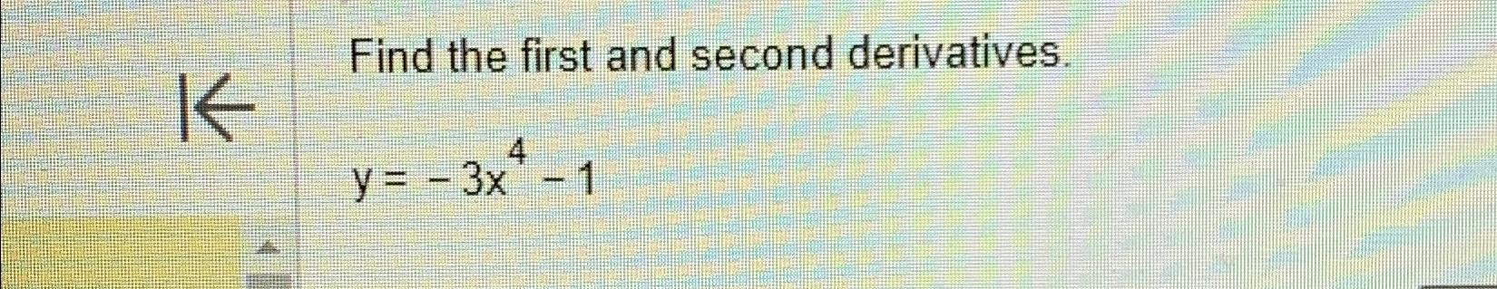 Solved Find the first and second derivatives.y=-3x4-1 | Chegg.com