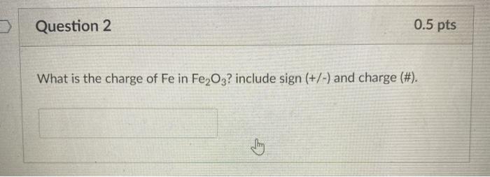Solved Question 2 0.5 pts What is the charge of Fe in Fe2O3? | Chegg.com