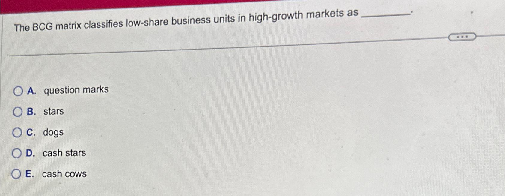 Solved The BCG matrix classifies low-share business units in | Chegg.com