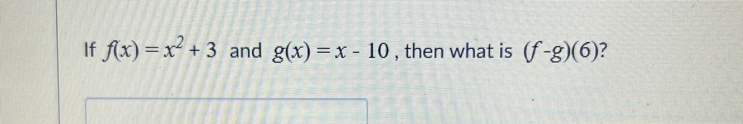 Solved If f(x)=x2+3 ﻿and g(x)=x-10, ﻿then what is (f-g)(6) ? | Chegg.com