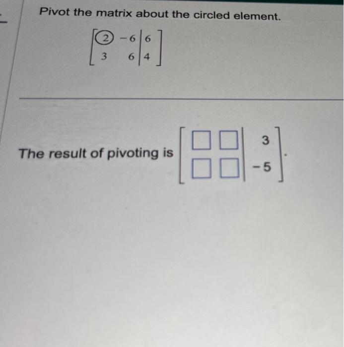 Solved Pivot the matrix about the circled element. [23−6664] | Chegg.com